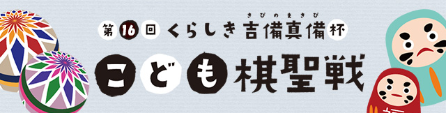 第16回くらしき吉備真備杯こども棋聖戦｜公益財団法人日本棋院
